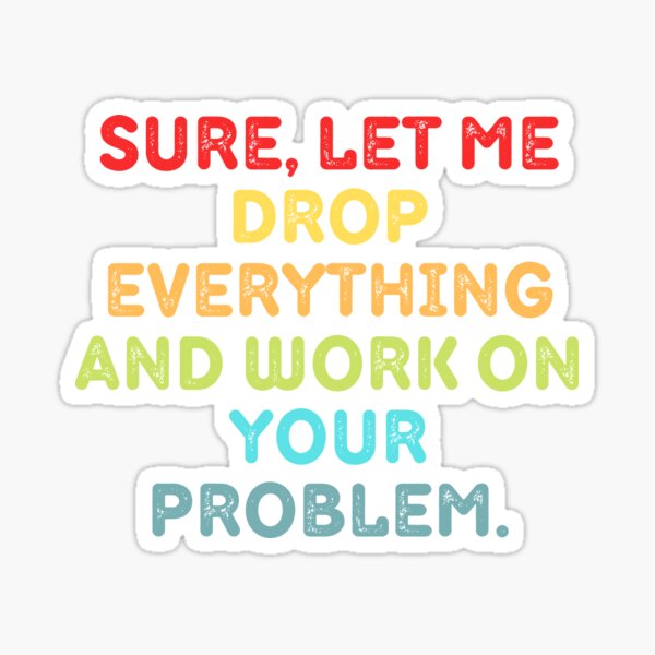"Sure Let Me Drop Everything And Work On Your Problem" Sticker for Sale ...