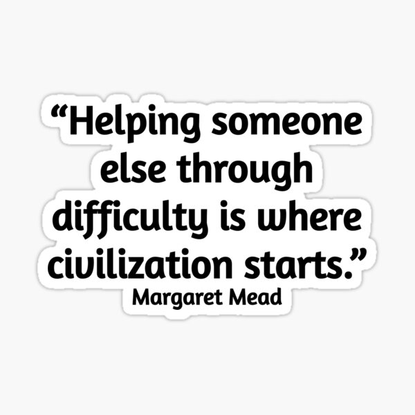 " Margaret Mead, Helping someone else through difficulty is where ...