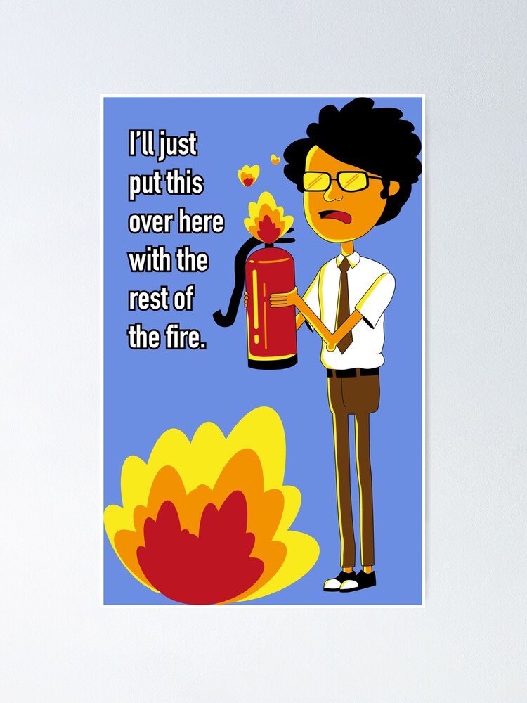 "I'll just put this over here with the rest of the fire." Poster by ...