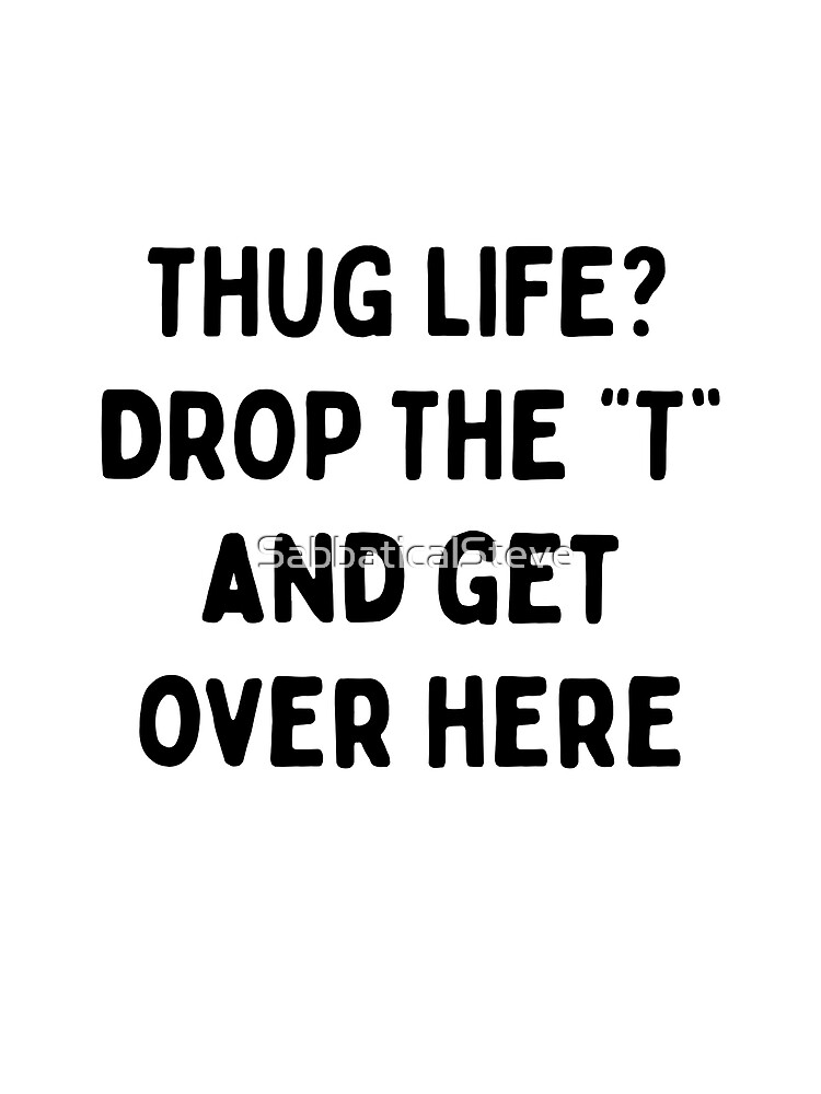 "Thug Life? Drop the "T" and Get Over Here (Be Funny) - Black" by ...