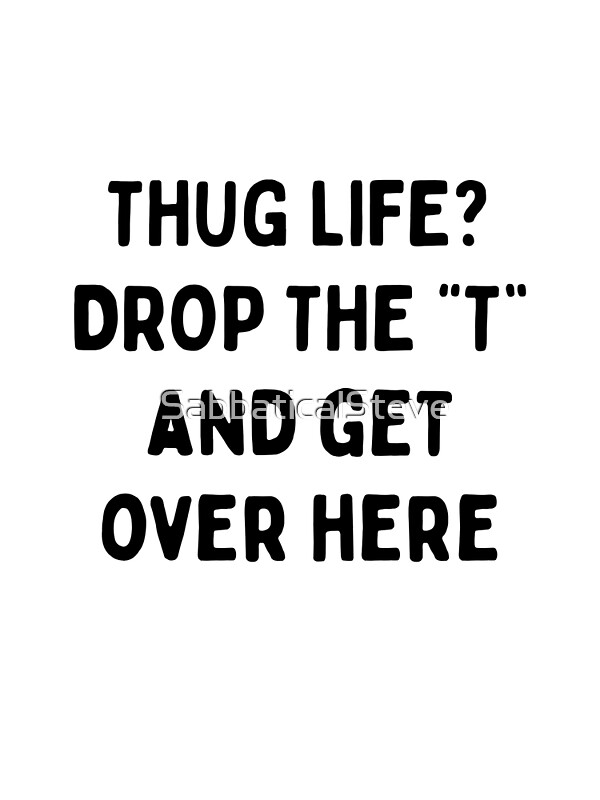 "Thug Life? Drop the "T" and Get Over Here (Be Funny) - Black" by ...