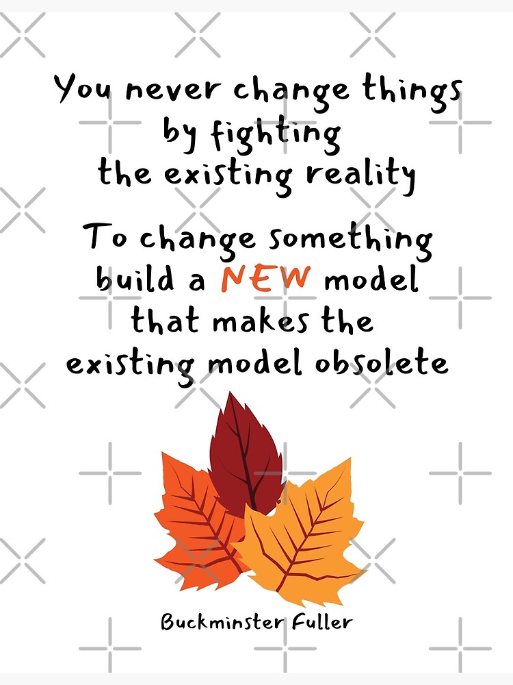 "You never change things by fighting the existing reality. To change ...