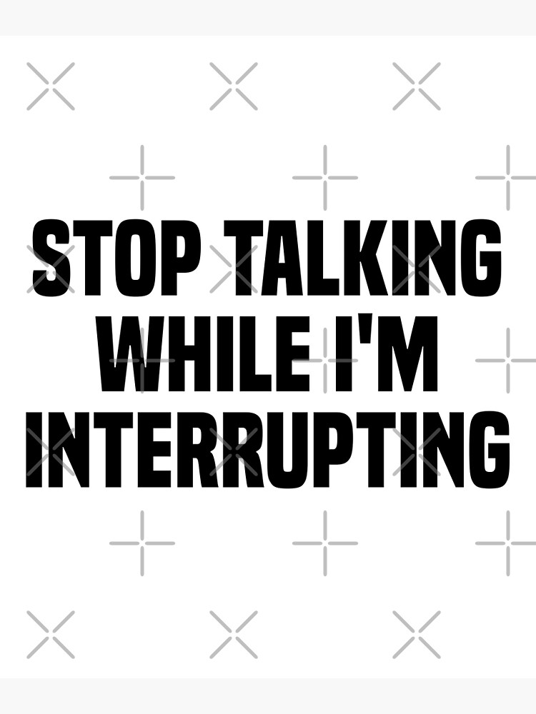 "stop talking while I'm interrupting" Poster for Sale by Erinshoop ...