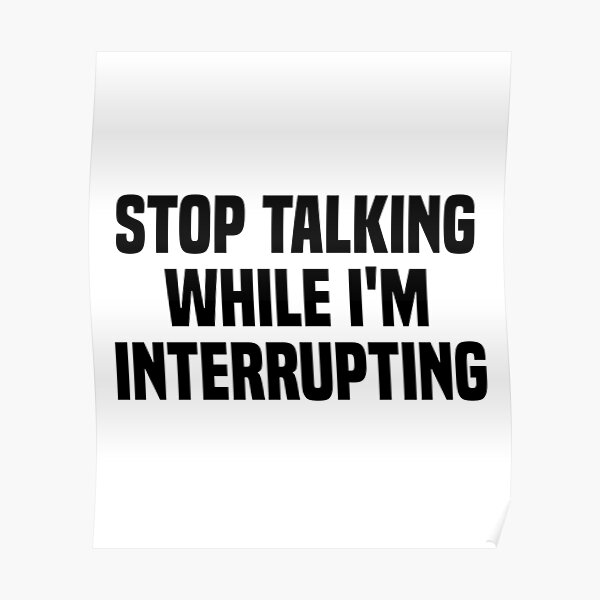 "stop talking while I'm interrupting" Poster for Sale by Erinshoop ...