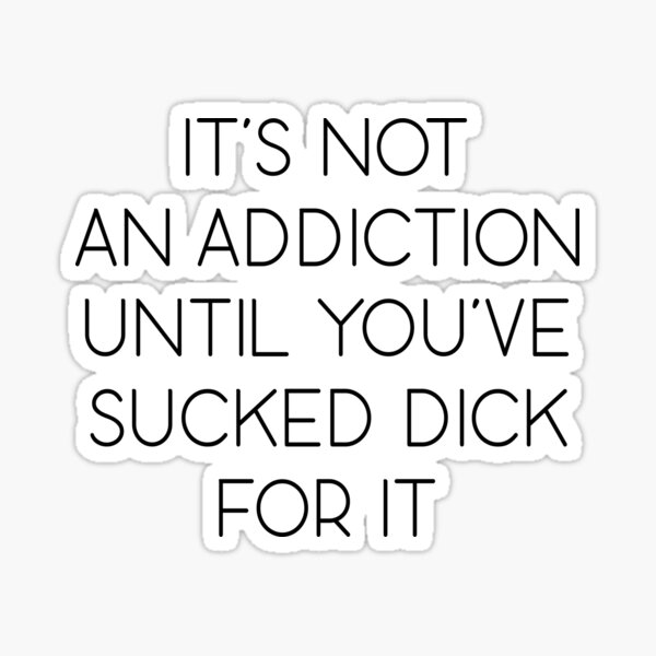 Its Not An Addiction Until You Have Sucked Dick For It Sticker For
