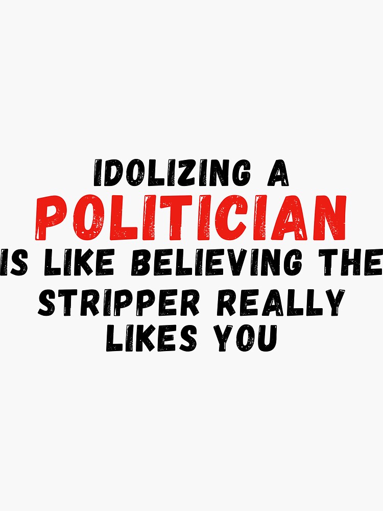 "Idolizing a politician is like believing the stripper really likes you ...
