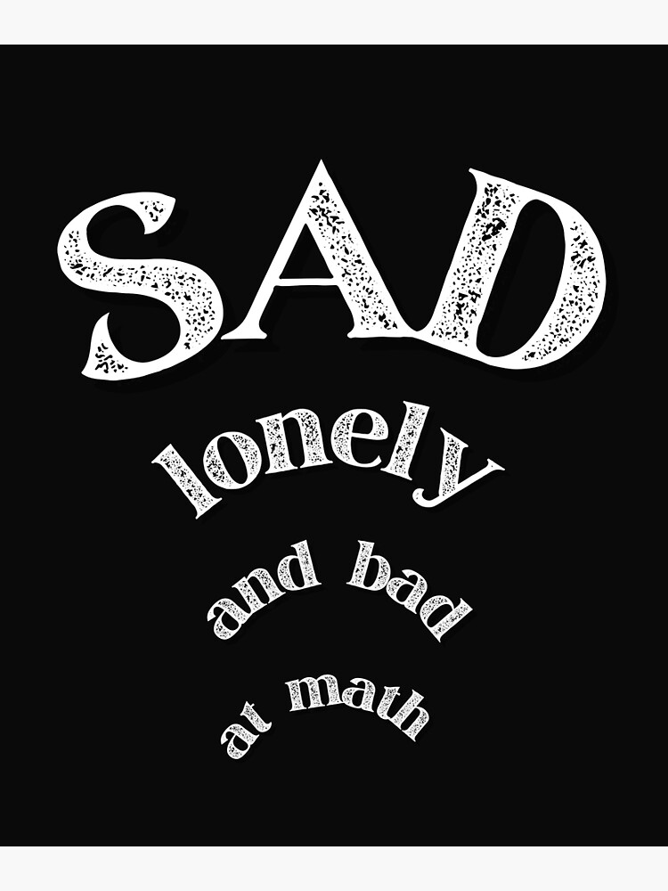 "sad lonely and bad at math" Poster for Sale by ProjectOfColor | Redbubble