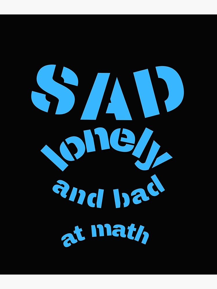 "sad lonely and bad at math" Poster for Sale by ProjectOfColor | Redbubble