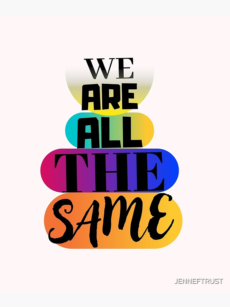 " We are all the same." Poster for Sale by JENNEFTRUST | Redbubble
