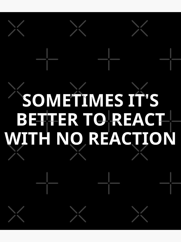 "Sometimes it's better to react with no reaction" Poster for Sale by ...