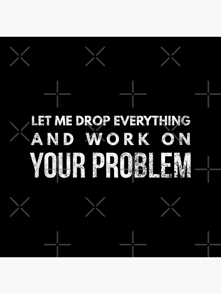 "Lass mich alles fallen lassen und an deinem Problem arbeiten - lustige ...