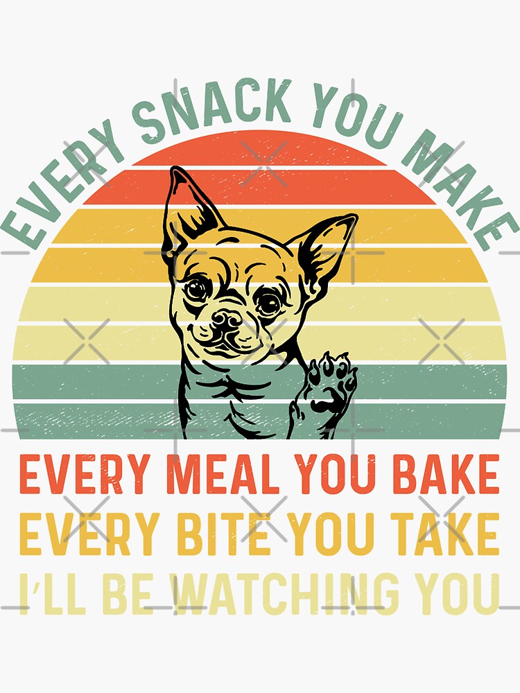 "Chihuahua Every Snack You Make Every Meal You Bake Every Bite You Bake ...