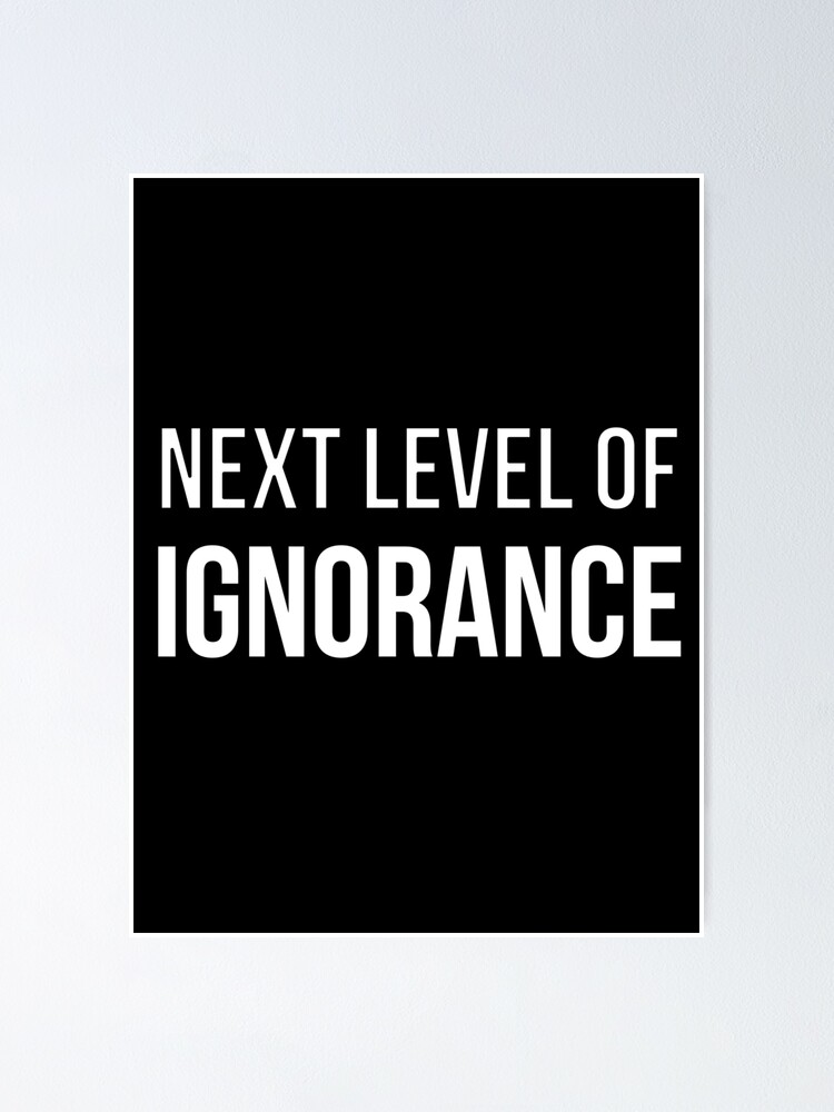 "Next Level of Ignorance " Poster for Sale by ShineEyePirate | Redbubble