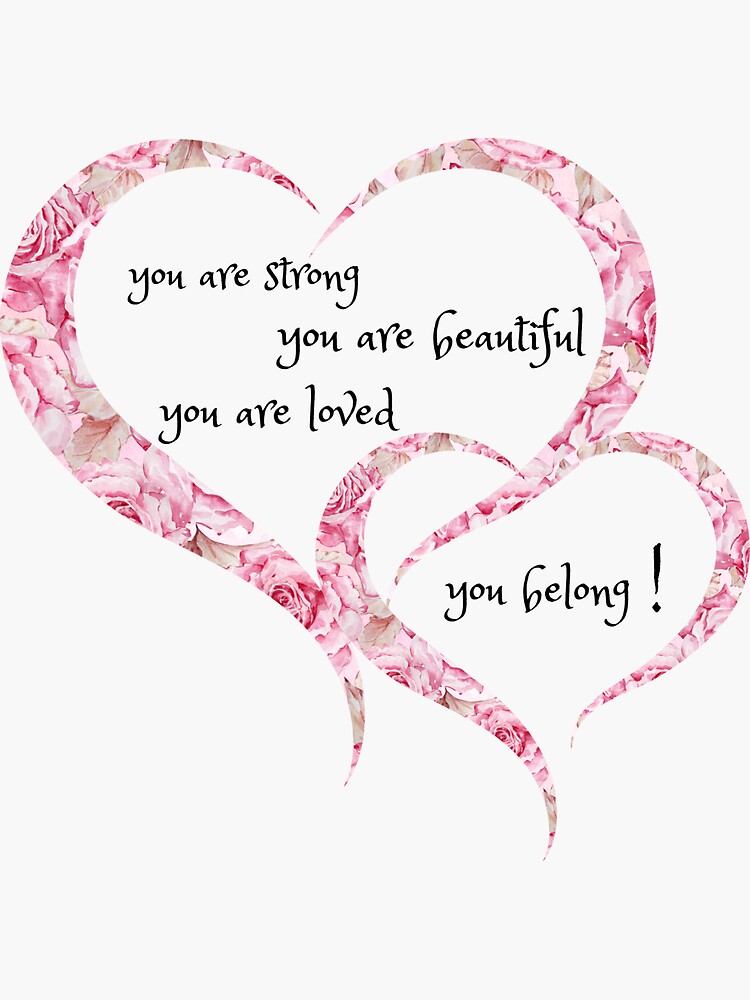 " you are strong, you are beautiful, you are loved, you belong ...