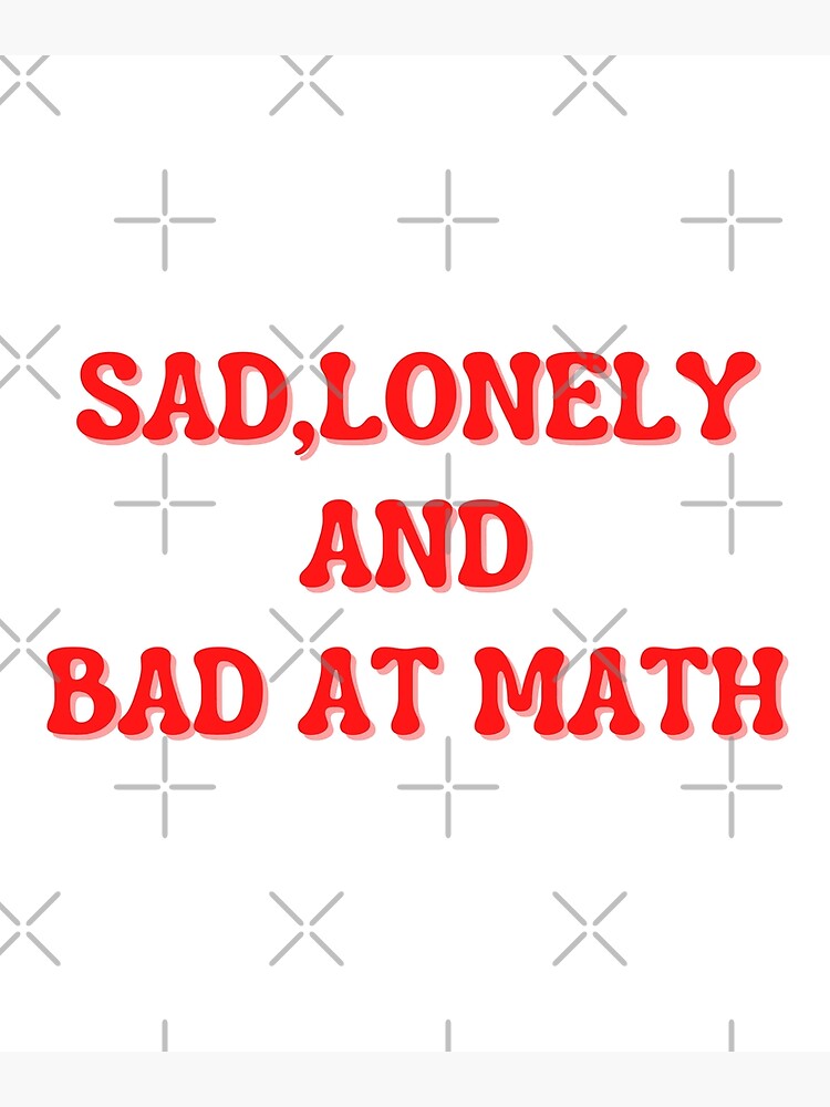 "Sad,lonely and bad at math " Poster for Sale by Missmariaa | Redbubble