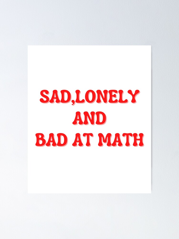 "Sad,lonely and bad at math " Poster for Sale by Missmariaa | Redbubble