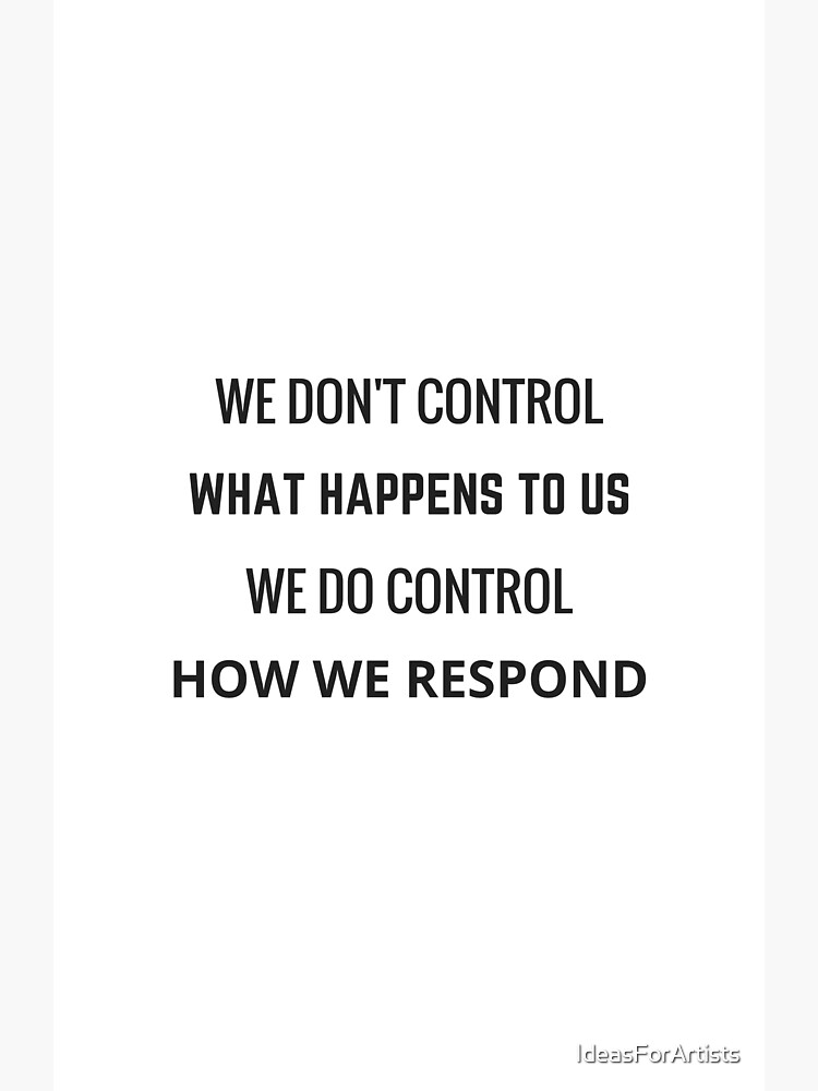 "WE DONT CONTROL WHAT HAPPENS TO US - WE DO CONTROL HOW WE RESPOND ...