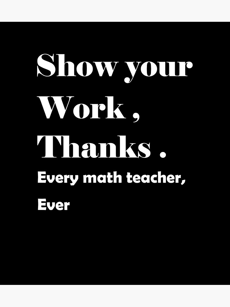 "Show Your Work Thanks, Every Math Teacher Ever" Poster for Sale by ...