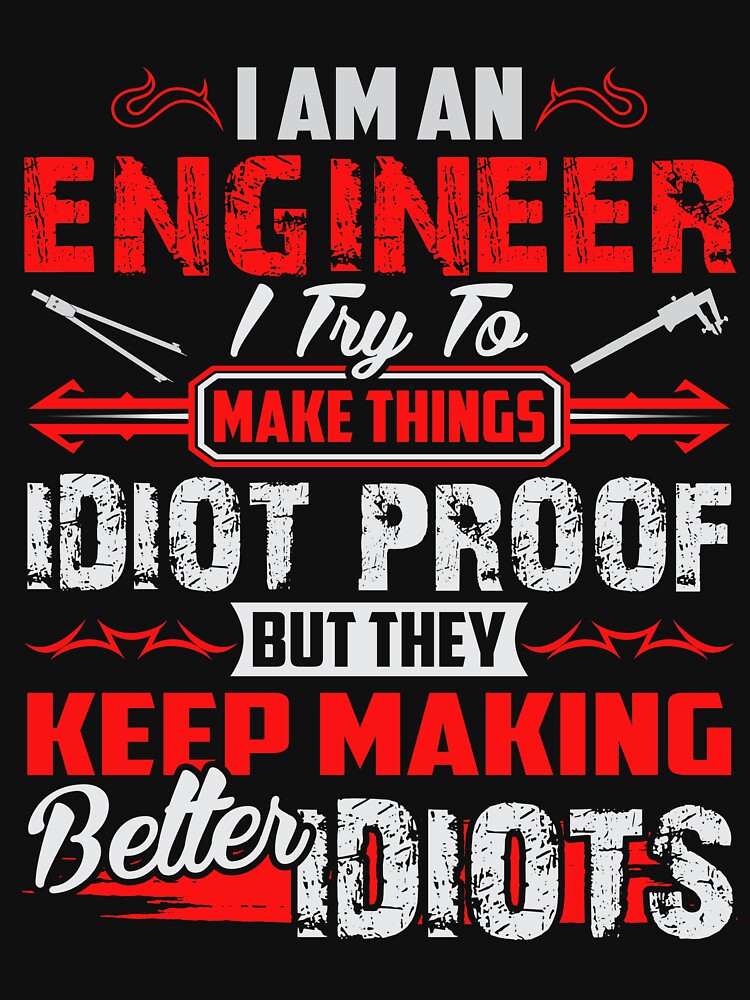 "I Am An Engineer I Try To Make Things Idiot Proof But They Keep Making ...