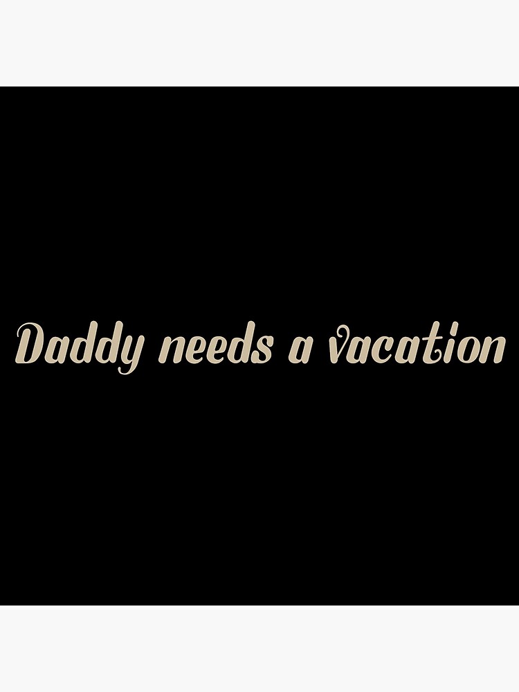 "Daddy needs a vacation" Poster for Sale by fromthepurify | Redbubble