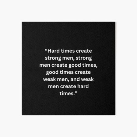 "Hard times create strong men, strong men create good times, good times ...