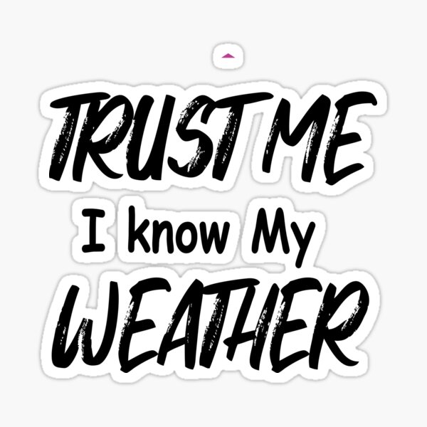 "TRUST ME I KNOW MY WEATHER, JUST TRUST ME" Sticker for Sale by MossaK9 ...