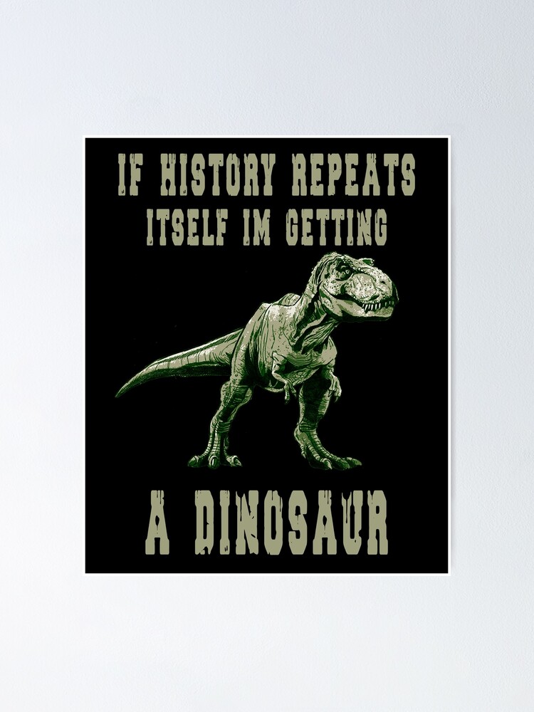 "If History Repeats Itself I'm Getting A Dinosaur" Poster for Sale by ...