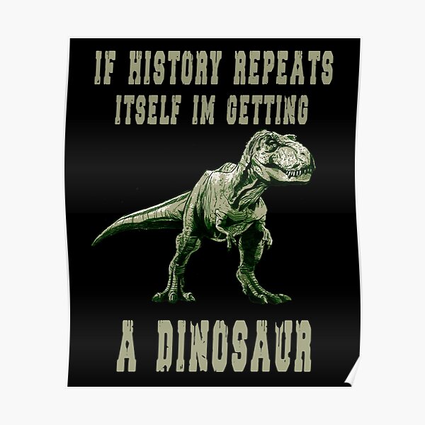 "If History Repeats Itself I'm Getting A Dinosaur" Poster for Sale by ...