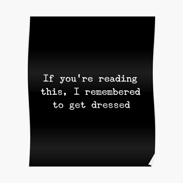 "If you're reading this, I remembered to get dressed" Poster by ...