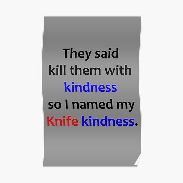 "They said kill them with kindness so I named my knife kindness ...