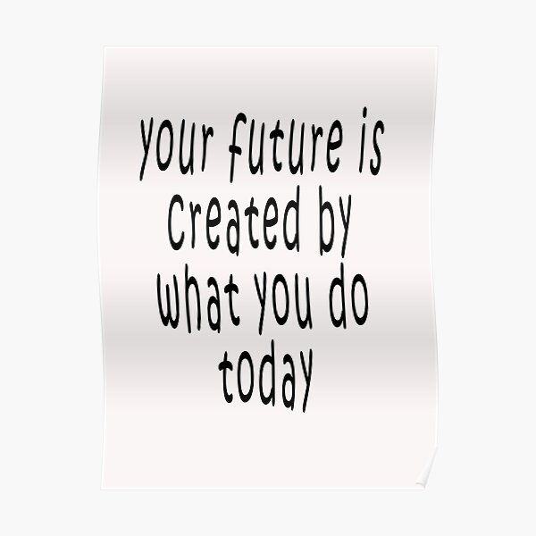 "Your Future is Created by What You Do Today Your Future is Created by ...