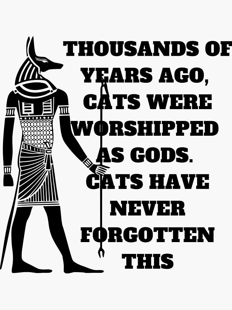 "Thousands of years ago, cats were worshipped as gods. Cats have never ...