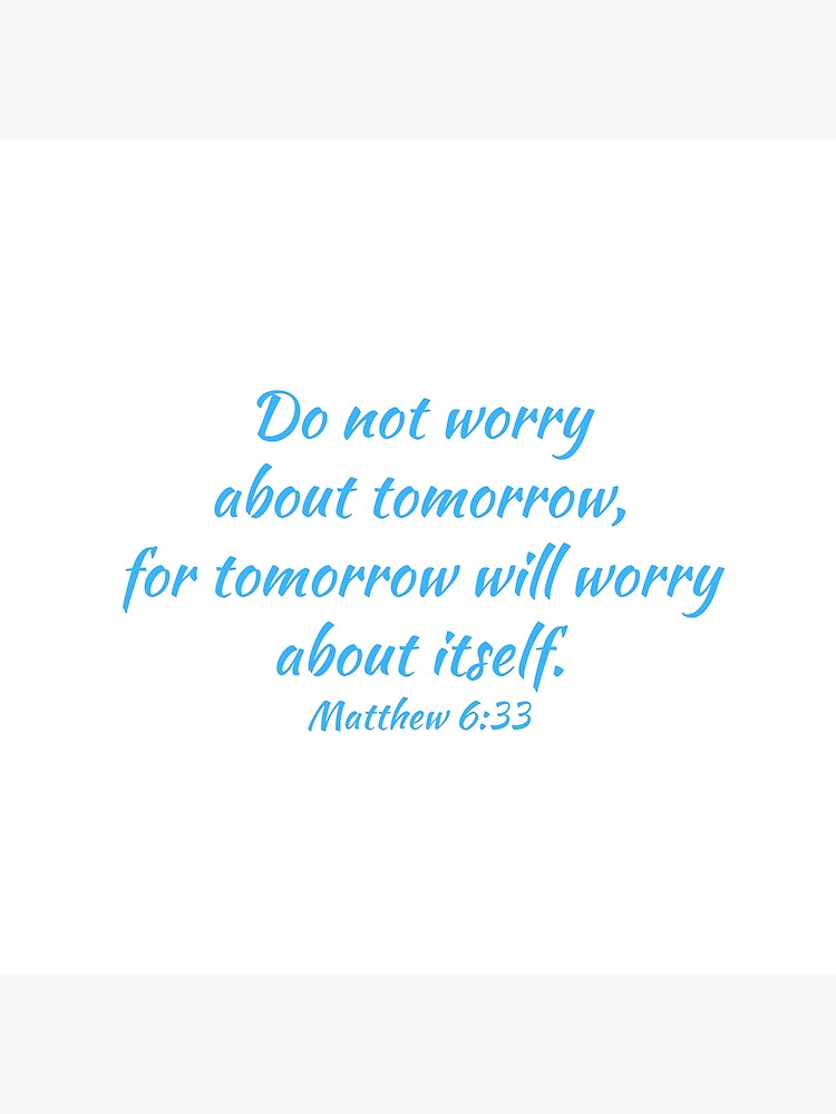 "Do not worry about tomorrow for tomorrow will worry about itself ...