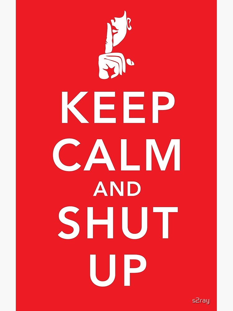 "Keep Calm and Shut Up" Poster by s2ray | Redbubble