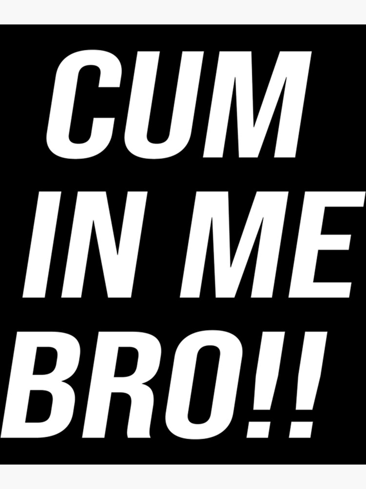 Cum In Me Bro Poster For Sale By Subwoofr Redbubble