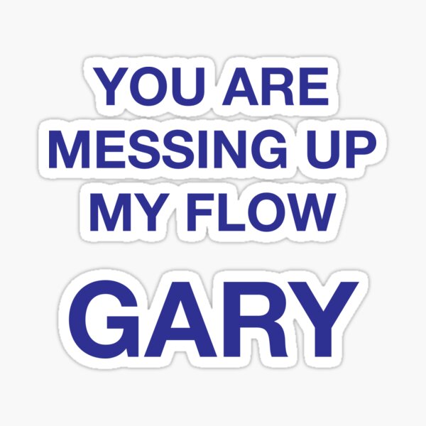"YOU ARE MESSING UP MY FLOW GARY" Sticker for Sale by SprayandPray69 | Redbubble