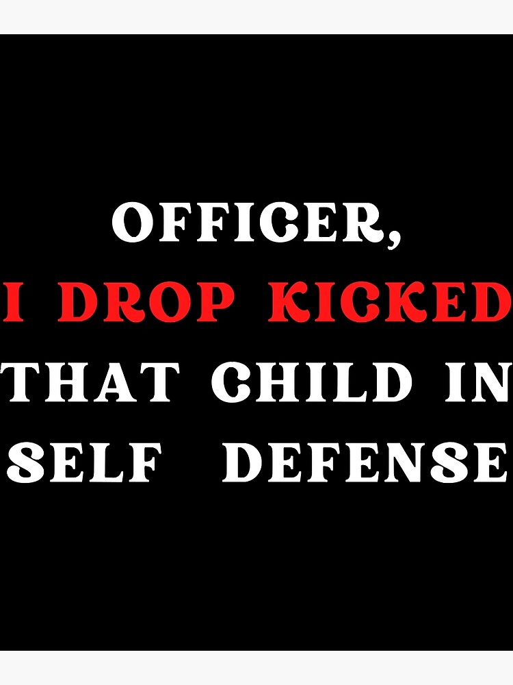 "Officer I drop kicked that child In self defense - funny quote" Poster ...