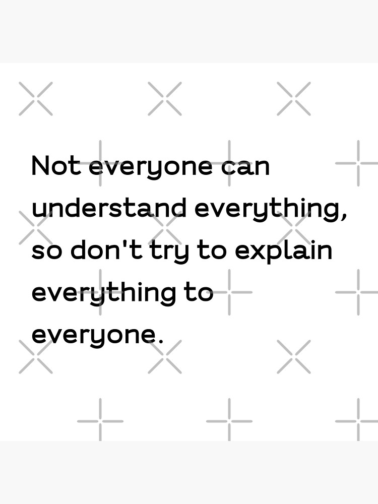 "Not everyone can understand everything, so don't try to explain ...