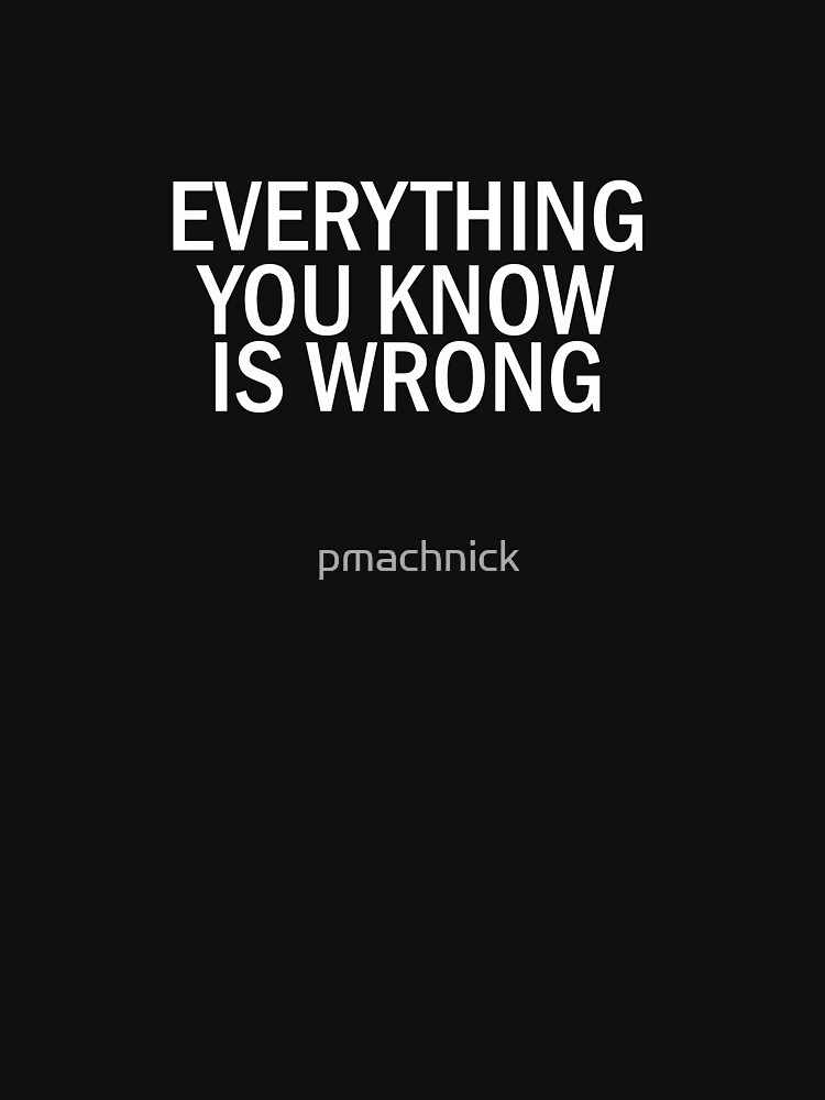 "EVERYTHING YOU KNOW IS WRONG" Essential T-Shirt for Sale by pmachnick ...