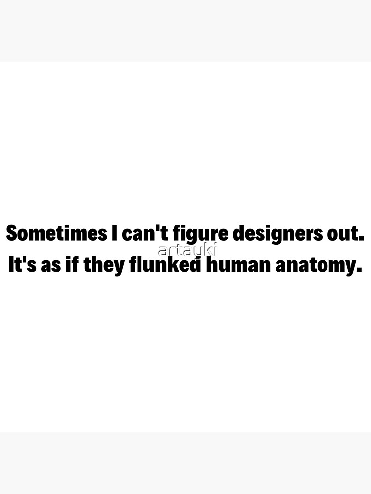 "Sometimes I can't figure designers out. It's as if they flunked human ...