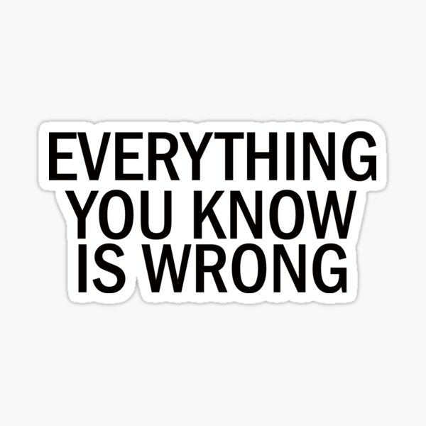 "EVERYTHING YOU KNOW IS WRONG" Sticker for Sale by pmachnick | Redbubble