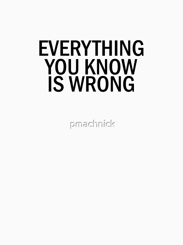 "EVERYTHING YOU KNOW IS WRONG" Essential T-Shirt for Sale by pmachnick ...