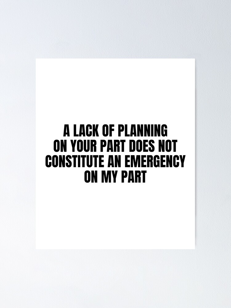 "A Lack Of Planning On Your Part Does Not Constitute An Emergency On My ...