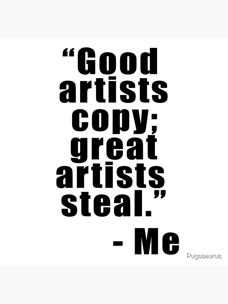 ""Good artists copy; Great artists steal" - Me" Poster for Sale by ...