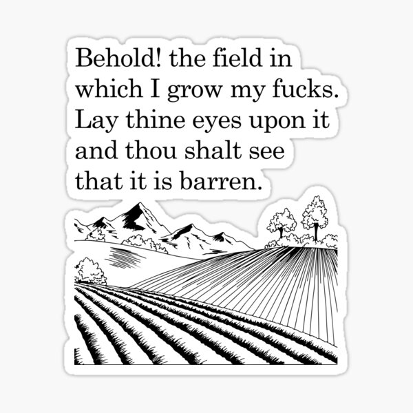"Behold! the field in which I grow my fucks. Lay thine eyes upon it and ...