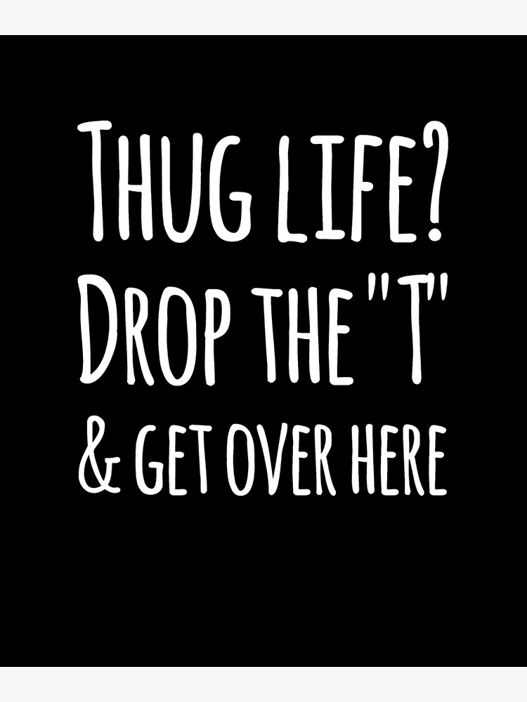 "Thug life? drop the "t" and get over here" Poster by alexmichel91 ...