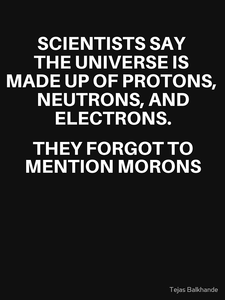"scientists say the universe is made up of protons, neutrons, and electrons, they forgot to ...