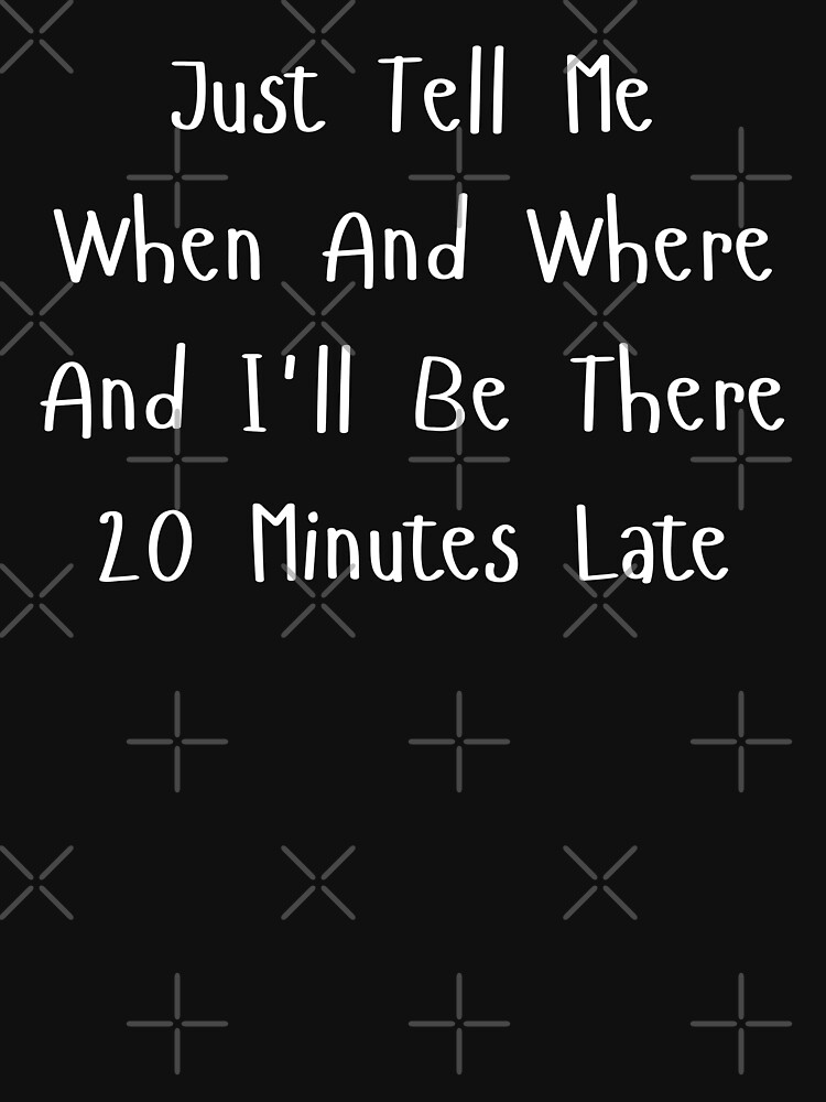"just Tell Me When And Where And I'll Be There 20 Minutes Late" T-shirt ...