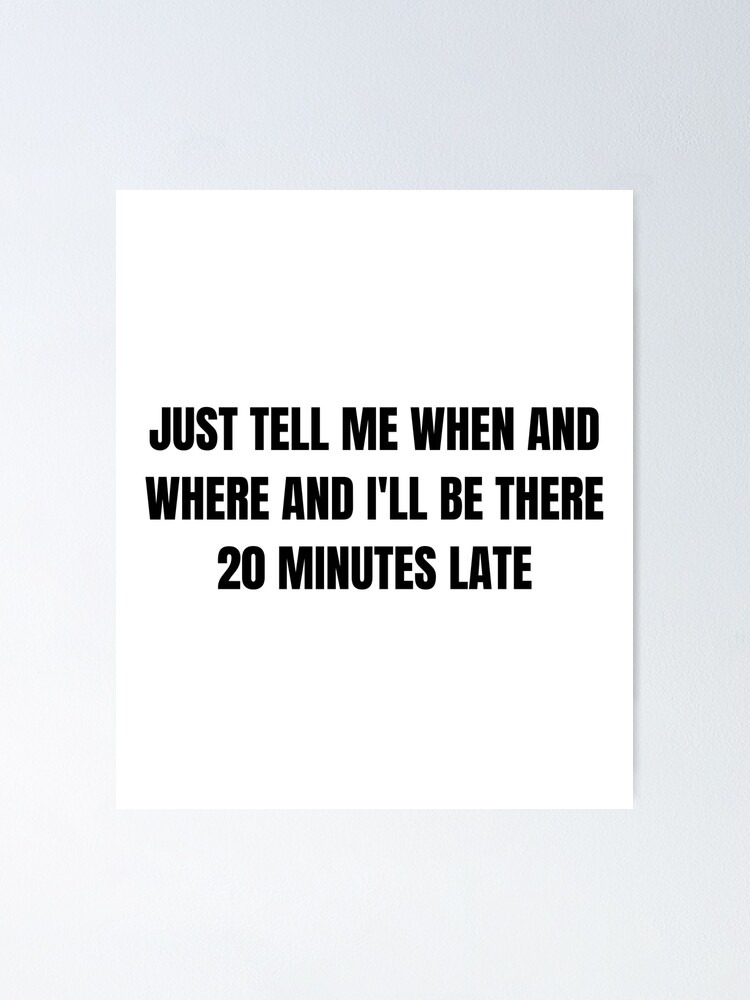 "just Tell Me When And Where And I'll Be There 20 Minutes Late" Poster ...