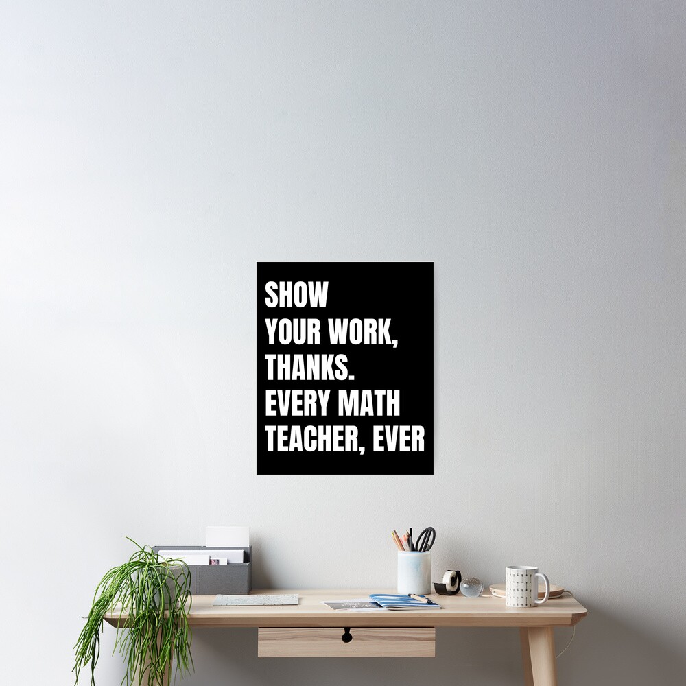"Show Your Work Thanks Every Math Teacher Funny Numbers" Poster for ...
